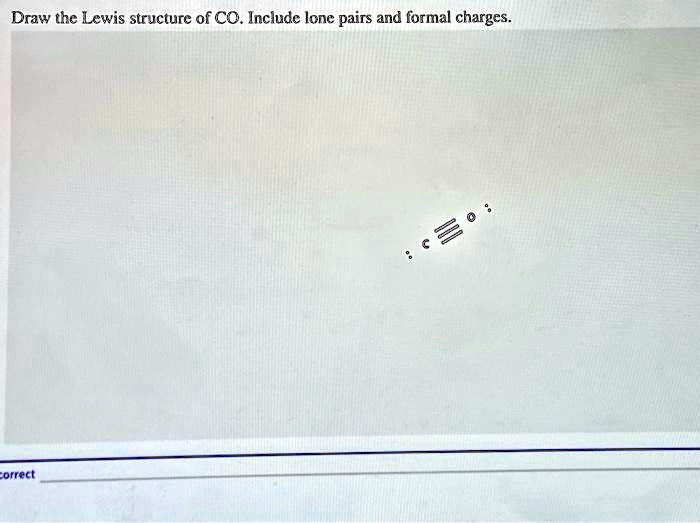 Draw the Lewis structure of CO. Include lone pairs and formal charges.