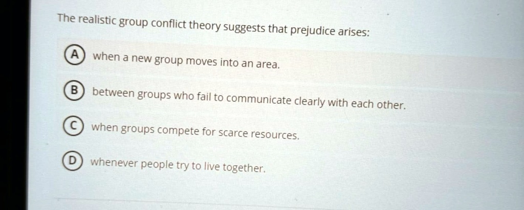 The realistic group conflict theory suggests that prejudice arises: A ...