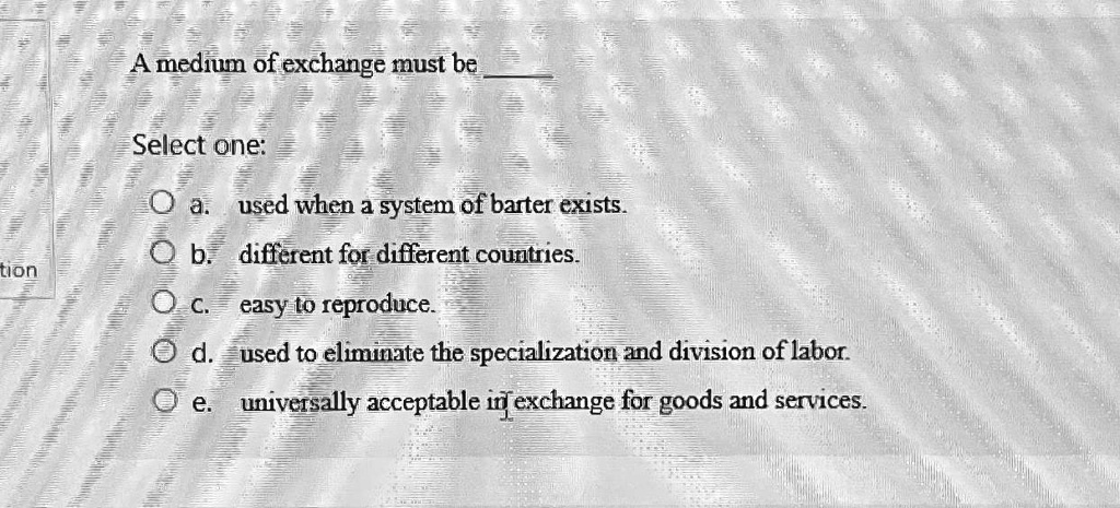 A medium of exchange must be Select one: a. used when a system of ...