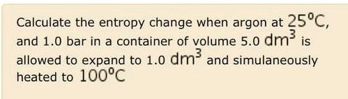SOLVED: Calculate the entropy change when argon at 25"C, and 1.0 bar in a container of volume 5. ...