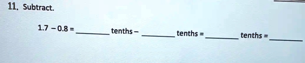 11. Subtract. 1.7 - 0.8 = tenths - tenths = tenths