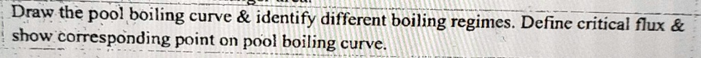 Draw the pool boiling curve identify different boiling regimes. Define ...