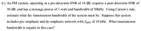 SOLVED: 6.) An FM system, operating at a pre-detection SNR of 14 dB, requires a post-detection ...