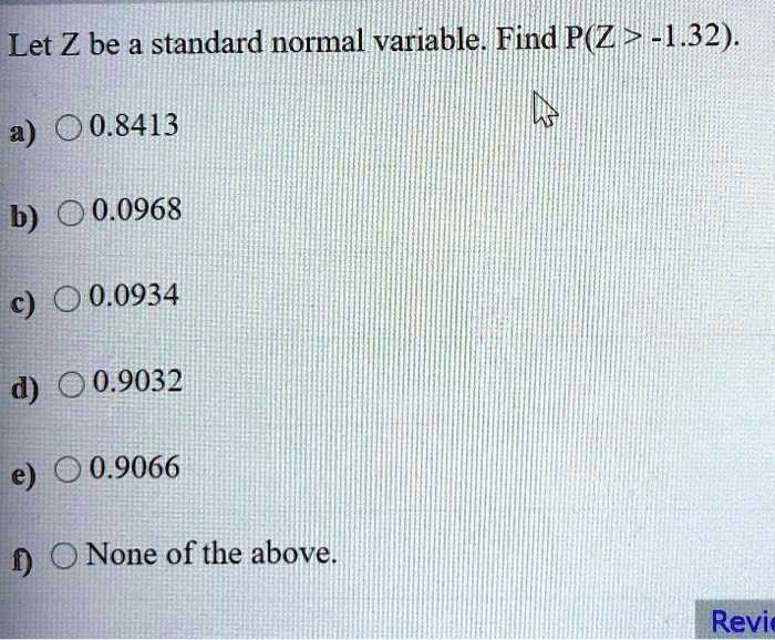 SOLVED: Let Z be a standard normal variable. Find P(Z > -1.32). a) 0. ...