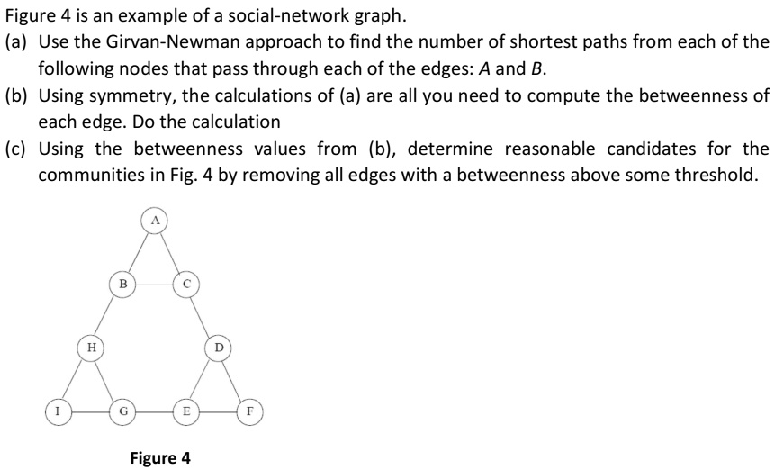 Figure 4 is an example of a social-network graph. (a) Use the Girvan-Newman approach to find the ...