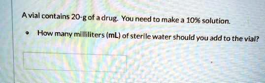 SOLVED: A vial contains 20 g of a drug. You need to make a 10% solution. How many milliliters ...