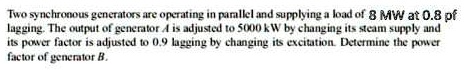 SOLVED: Two synchronous generators are operating in parallel and supplying a load of 8 MW at 0.8 ...