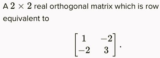 SOLVED: A 2 X 2 real orthogonal matrix which is row equivalent to 1 -2 3 2
