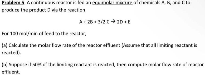 Problem 5: A continuous reactor is fed an equimolar mixture of chemicals A, B, and C to produce ...