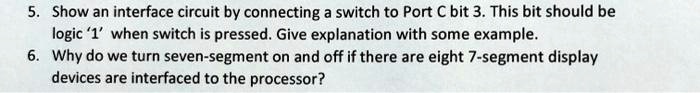 5. Show an interface circuit by connecting a switch to Port C bit 3. This bit should be logic '1 ...