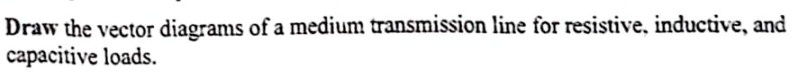 Draw the vector diagrams of a medium transmission line for resistive ...