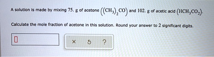 A solution is made by mixing 75. g of acetone ((CH3)2CO) and 102. g of acetic acid (HCH3CO2 ...