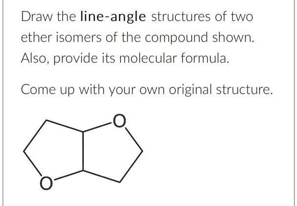 Draw the line-angle structures of two either isomers of the compound shown. Also, provide its ...