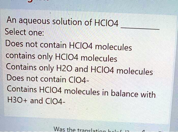 An aqueous solution of HCIO4 Select one: Does not contain HCIO4 ...