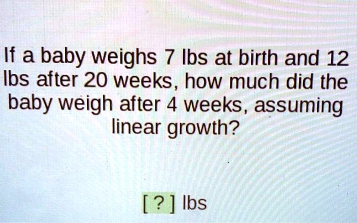 if a baby weighs 7 ibs at birth and 12 ibs after 20 weeks how much did ...
