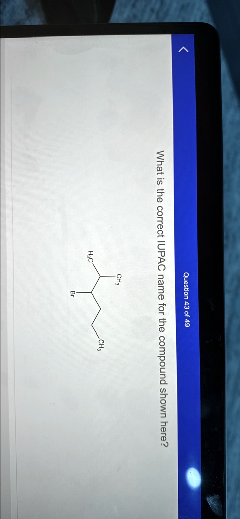 Question 43 of 49 What is the correct IUPAC name for the compound shown here? H3C CH3 What is ...