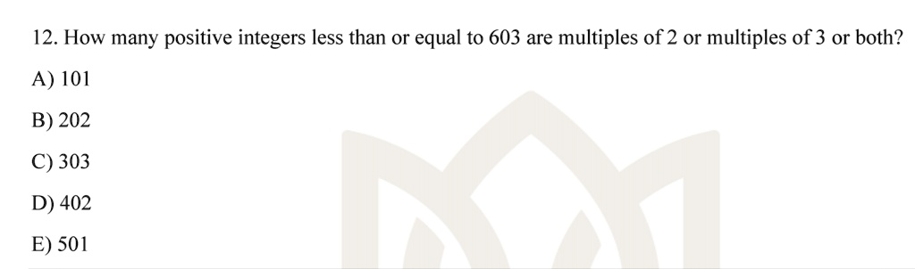 12. How many positive integers less than or equal to 603 are multiples of 2 or multiples of 3 or ...