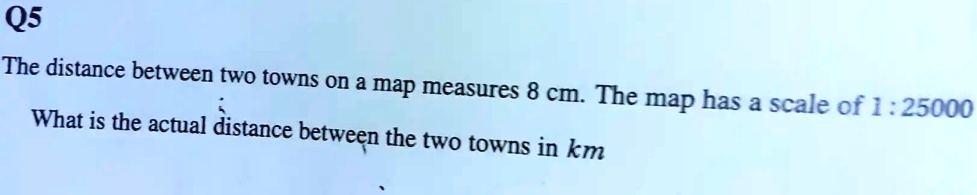 SOLVED: Q5 The distance between two towns on a map measures 8 cm: The ...