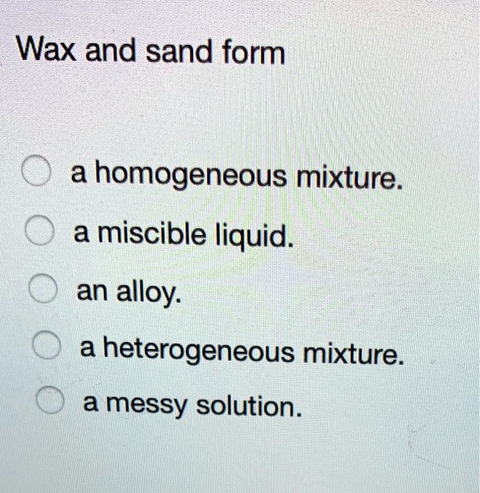 wax and sand form a homogeneous mixture a miscible liquid an alloy a ...