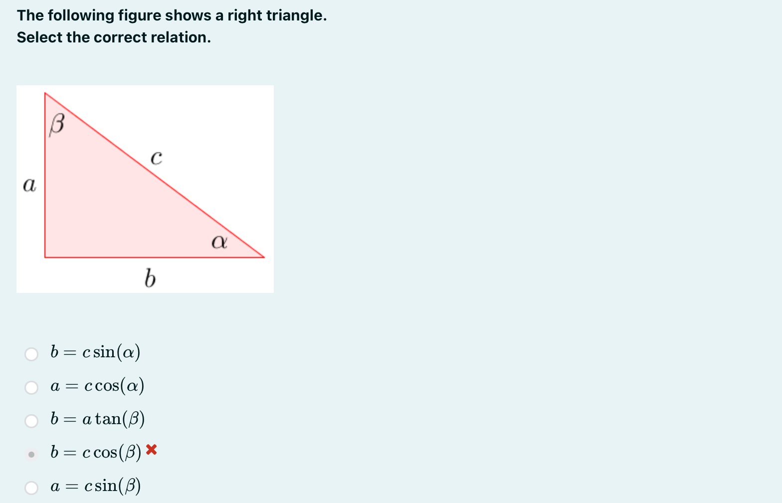 The following figure shows a right triangle. Select the correct relation. b=c sin (α) a=c cos (α ...