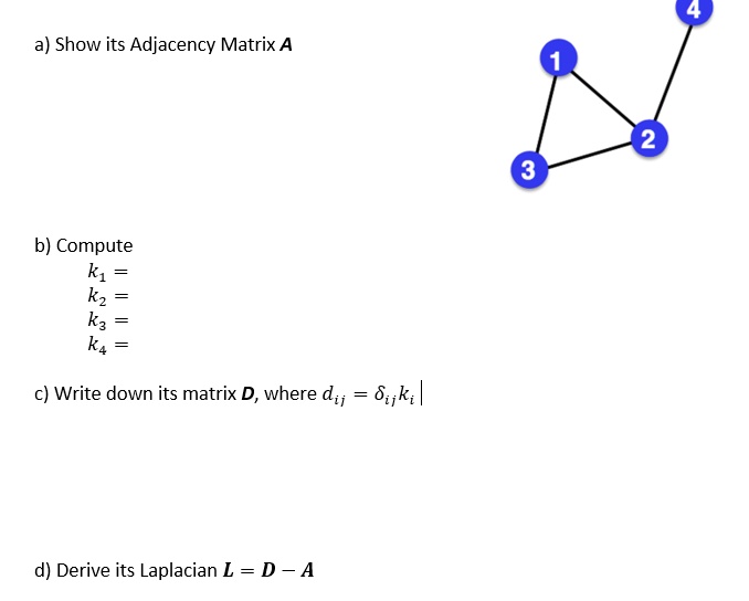 SOLVED: a) Show its Adjacency Matrix A b) Compute ki kz ka k4 Write ... SOLVED: a) Show its Adjacency Matrix A b) Compute ki kz ka k4 Write ...