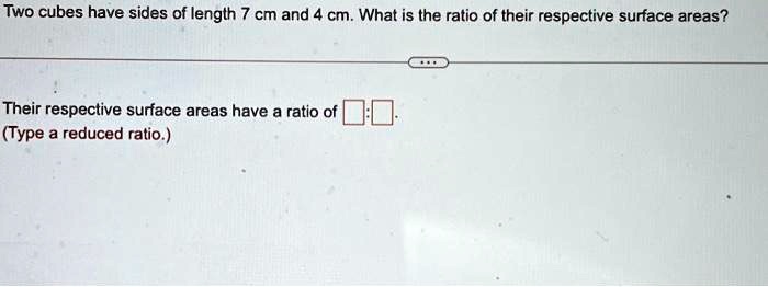 Two cubes have sides of length 7 cm and 4 cm. What is the ratio of ...
