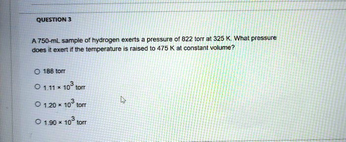 QUESTION 3 A 750-mL sample of hydrogen exerts a pressure of 822 torr at 325 K. What pressure ...