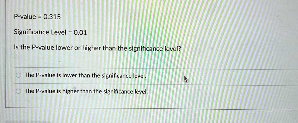 SOLVED: P-value =0.315 Significance Level =0.01 Is the P-value lower or ...