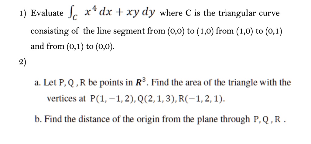 SOLVED: 1) Evaluate Jc +4 dx + xy dy where C is the triangular curve consisting of the line ...