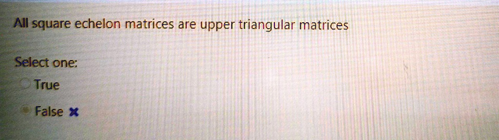 SOLVED: All square echelon matrices are upper triangular matrices Select one: True False