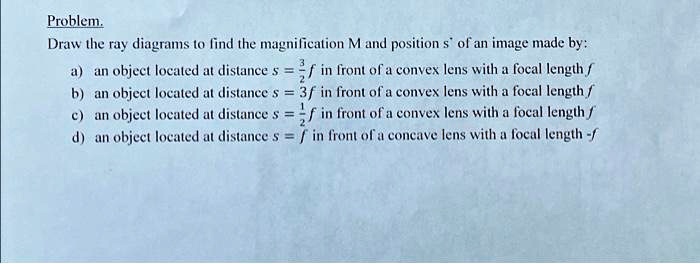 Problem. Draw the ray diagrams to find the magnification M and position ...