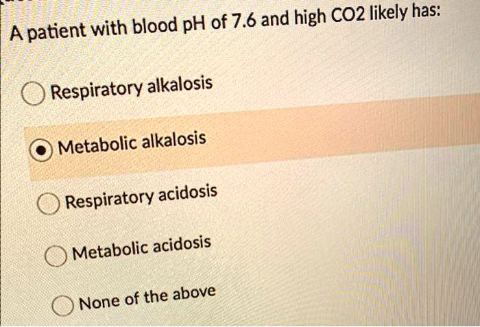 A patient with blood pH of 7.6 and high CO2 likely has: Respiratory ...