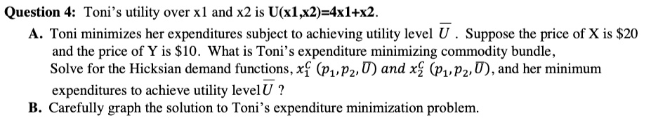 SOLVED: Question 4: Toni's utility over x1 and x2 is U(x1,x2)=4x1+x2. A. Toni minimizes her ...