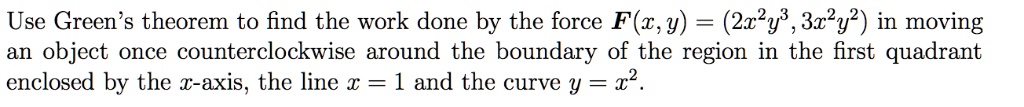 SOLVED:Use Green's theorem to find the work done by the force F(z,y) = (2x2y3,322y2) in moving ...