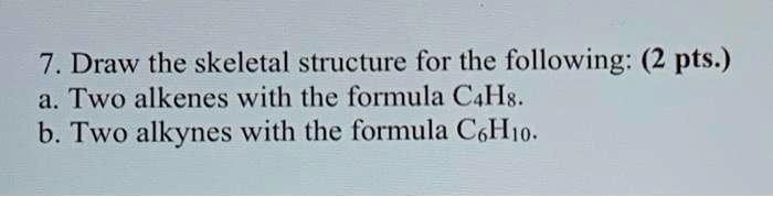 7. Draw the skeletal structure for the following: (2 pts.) a. Two ...