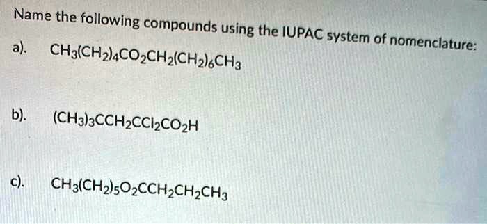 Name the following compounds using the IUPAC system of nomenclature: a). CH3(CH2)4CO2CH2(CH2 ...