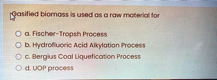 SOLVED: Gasified biomass is used as a raw material for: a. Fischer ...