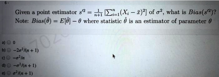SOLVED: Given & point estimator $2 [Ei(X; - 2)2] of &2, what is Bias(s2) Note: Bias(e) E[O] 0 ...