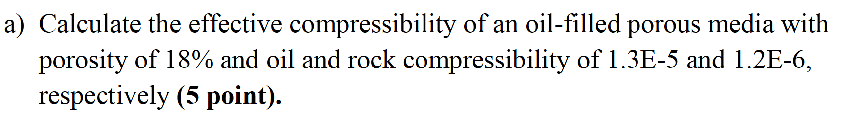 a) Calculate the effective compressibility of an oil-filled porous media with porosity of 18 % ...