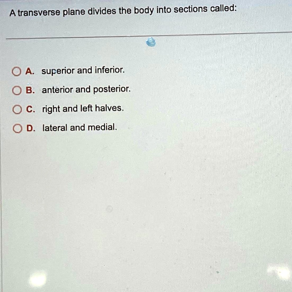 A transverse plane divides the body into sections called: A. superior ...