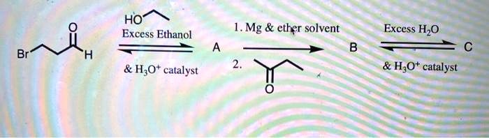 SOLVED: HO Excess Ethanol Mg ether solvent Excess H2O H2SO4 catalyst ...