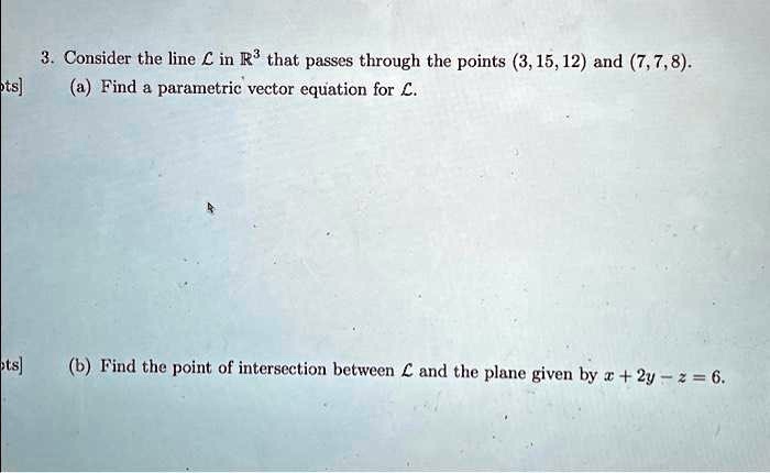 SOLVED: 3. Consider the line L in R³ that passes through the points (3, 15, 12) and (7,7,8). (a ...