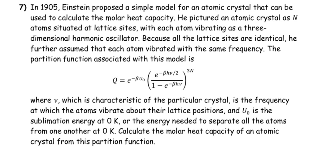 7 in 1905 einstein proposed a simple model for an atomic crystal that ...