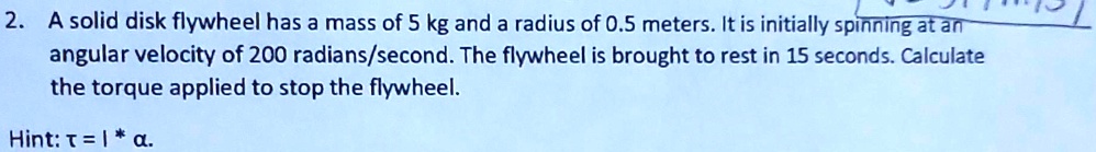 SOLVED: 2. A solid disk flywheel has a mass of 5 kg and a radius of 0.5 meters.It is initially ...