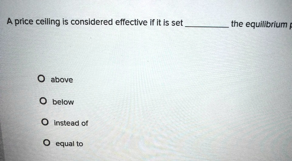 A price ceiling is considered effective if it is set the equilibrium ...