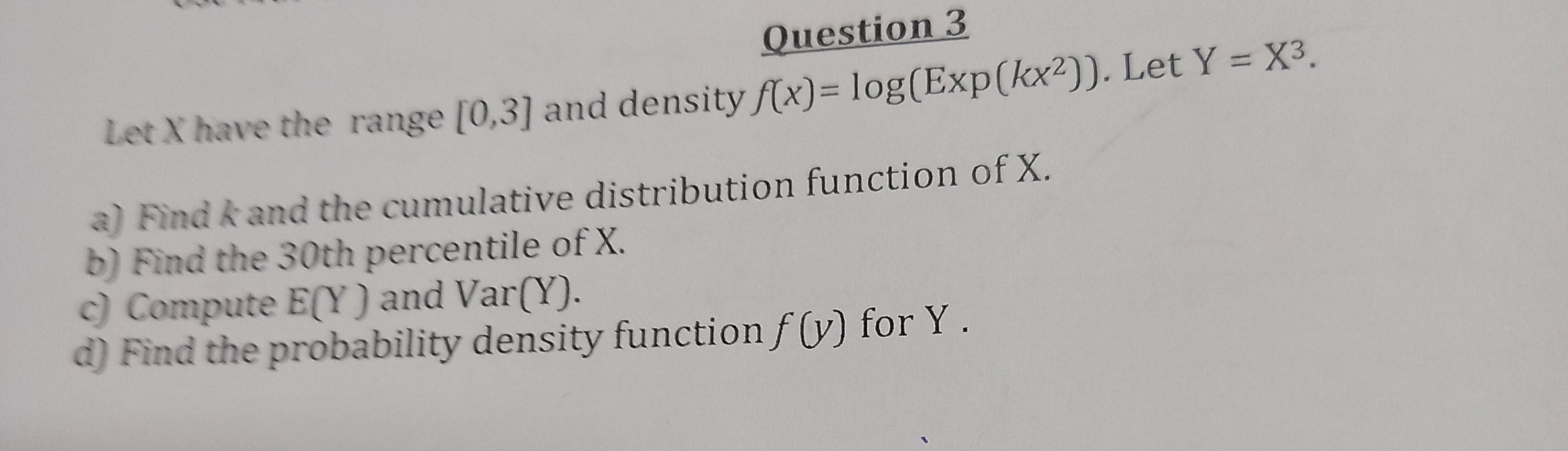 Question 3 Let X have the range [0,3] and density f(x)=log(Exp(k x^2)). Let Y=X^3. a) Find k and ...
