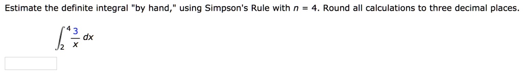 SOLVED: Estimate the definite integral by hand,' using Simpson's Rule with n 4. Round all ...