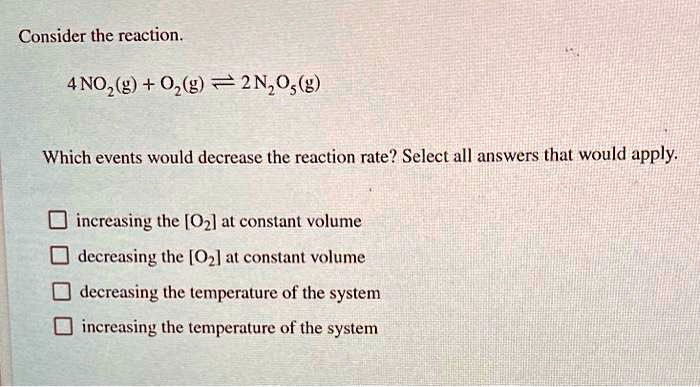 SOLVED: Consider the reaction: 4NO2(g) + O2(g) â†’ 2N2O5(g) Which events would decrease the ...