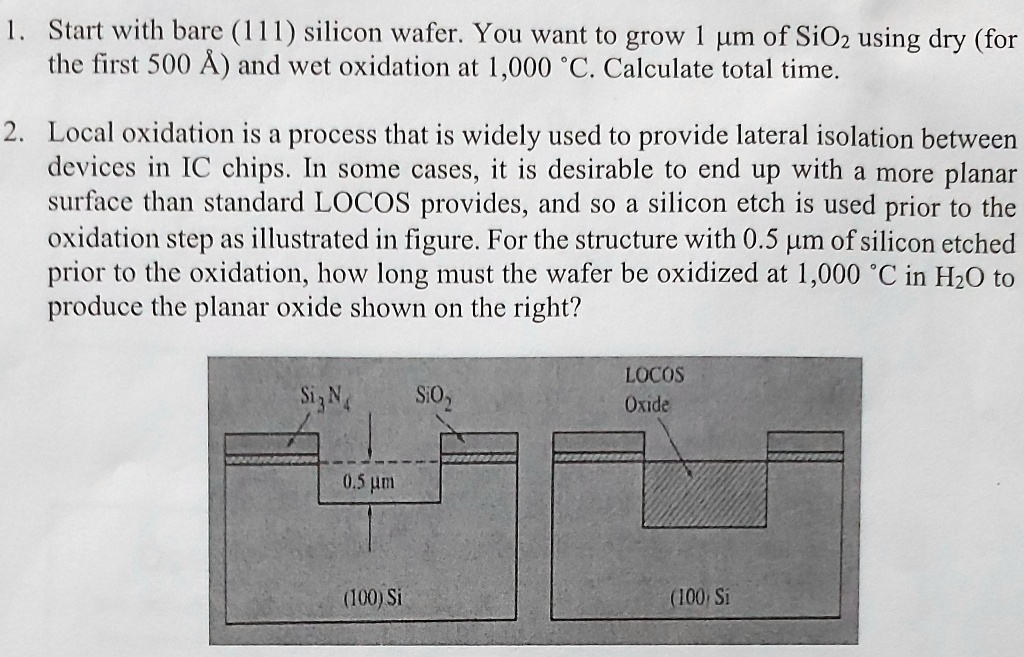 1. Start with bare (111) silicon wafer. You want to grow 1 µm of SiO2 using dry (for the first ...