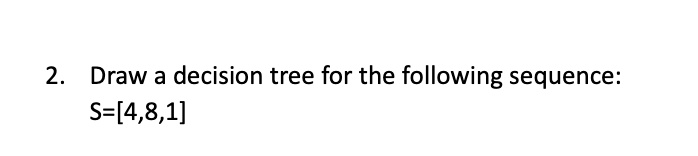 2. Draw a decision tree for the following sequence: S=[4,8,1]